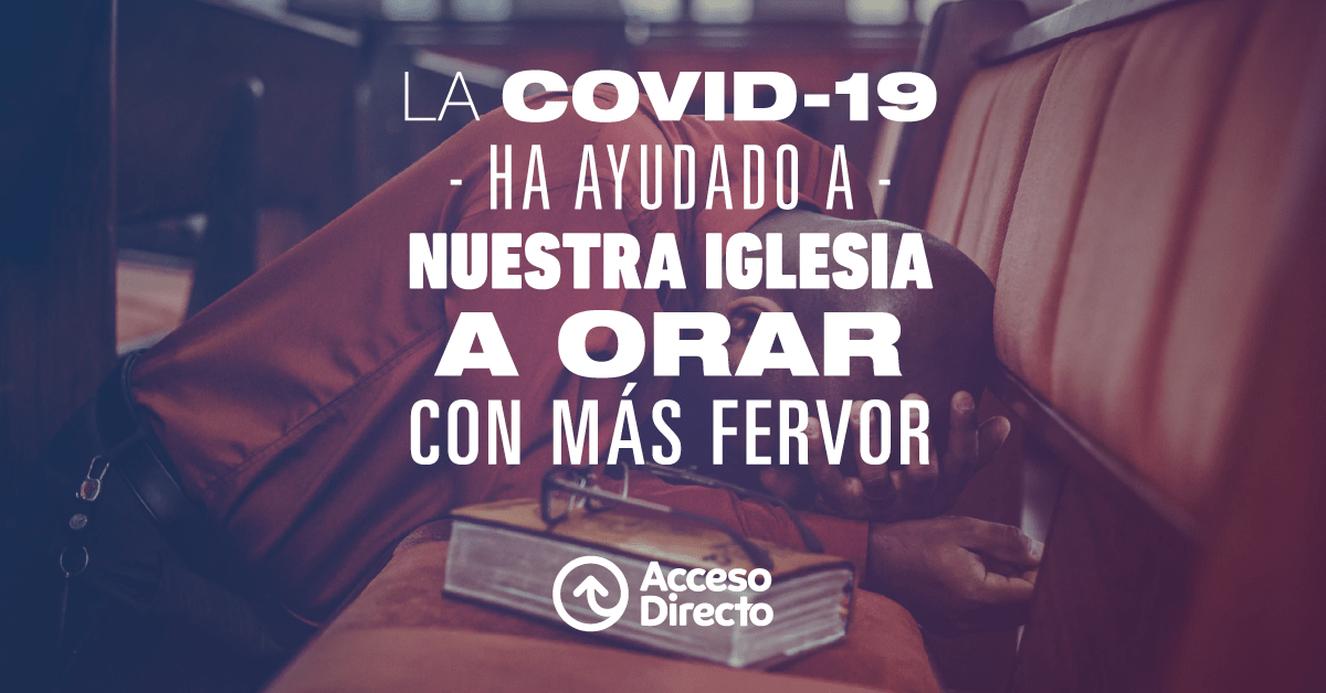La COVID-19 ha ayudado a nuestra iglesia a orar con más fervor